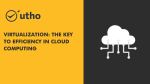 Virtualization: The Key to Efficiency in Cloud Computing - Utho